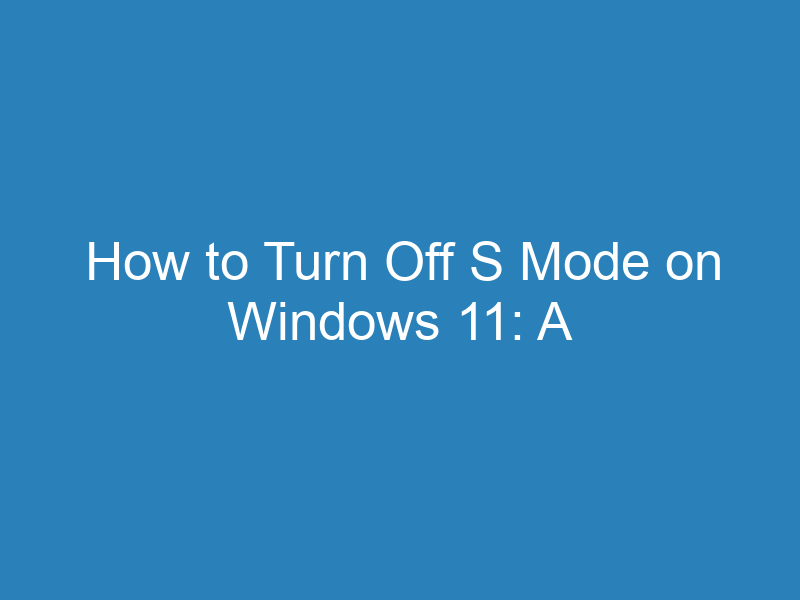 How to Turn Off S Mode on Windows 11: A Step-by-Step Guide