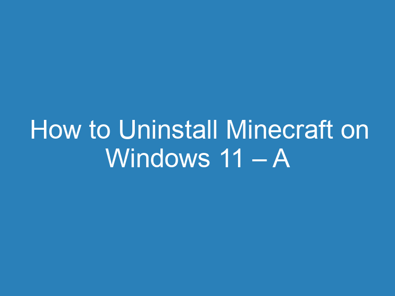 How to Uninstall Minecraft on Windows 11 – A Step-by-Step Guide