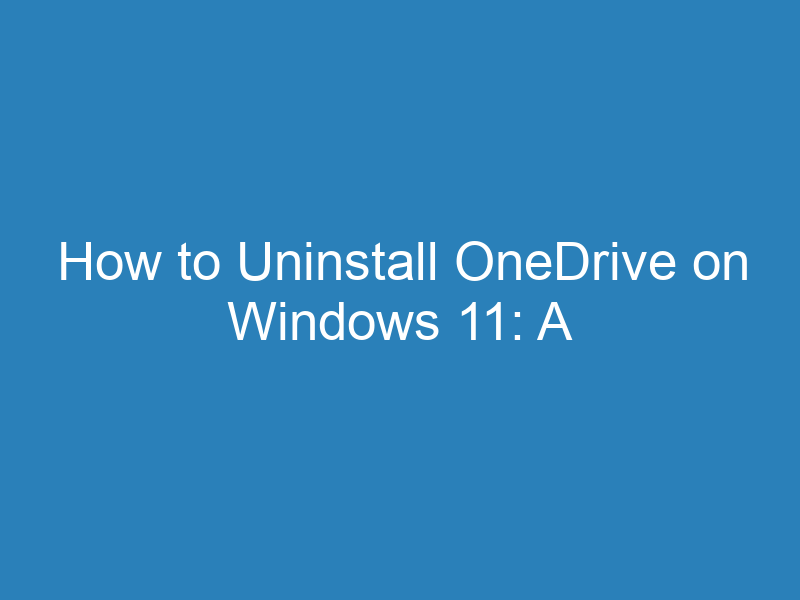 How to Uninstall OneDrive on Windows 11: A Step-by-Step Guide
