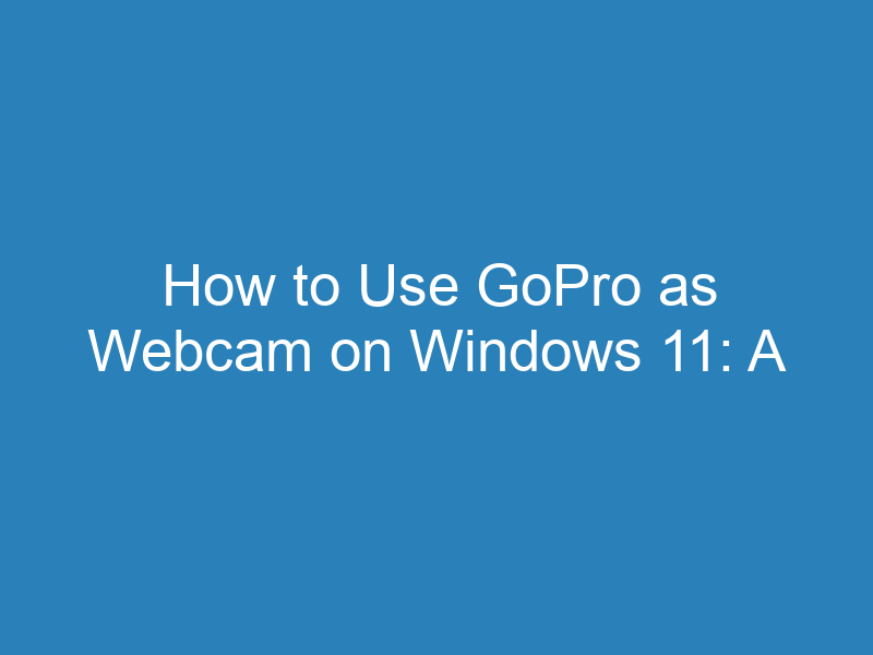 How to Use GoPro as Webcam on Windows 11: A Step-by-Step Guide