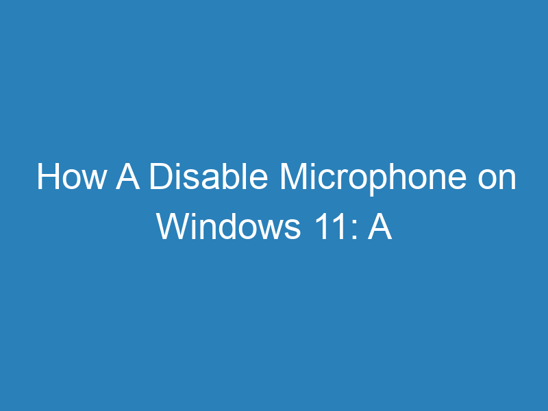 How A Disable Microphone on Windows 11: A Step-by-Step Guide