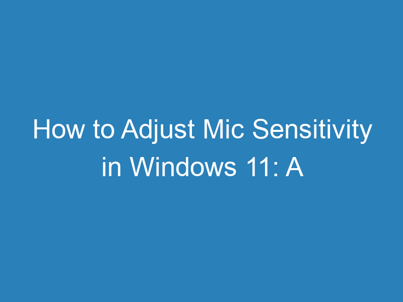 How to Adjust Mic Sensitivity in Windows 11: A Step-by-Step Guide