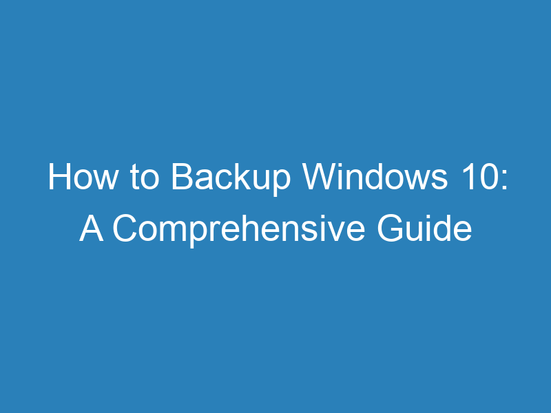 How to Backup Windows 10: A Comprehensive Guide to Protect Your Data
