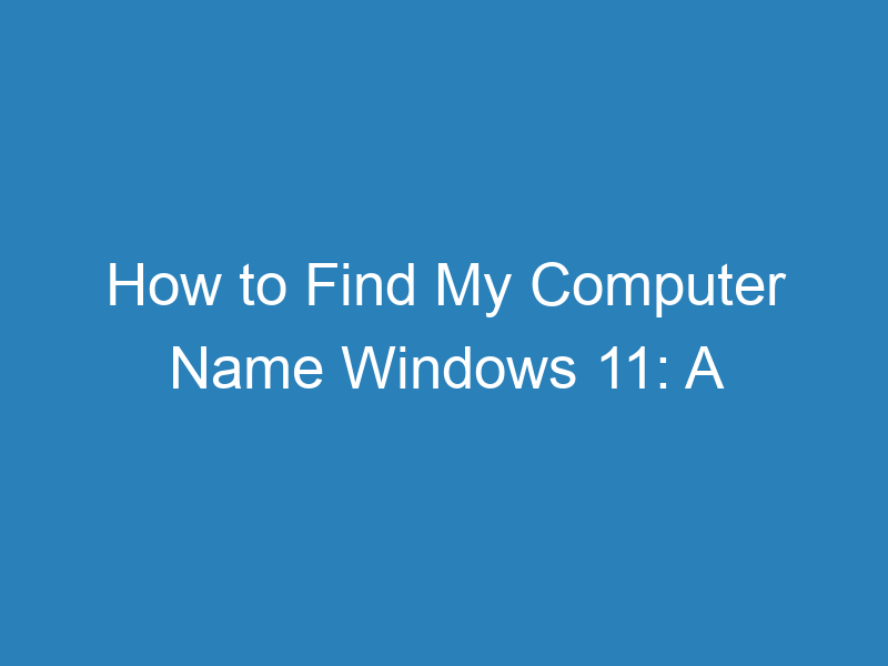 How to Find My Computer Name Windows 11: A Step-by-Step Guide