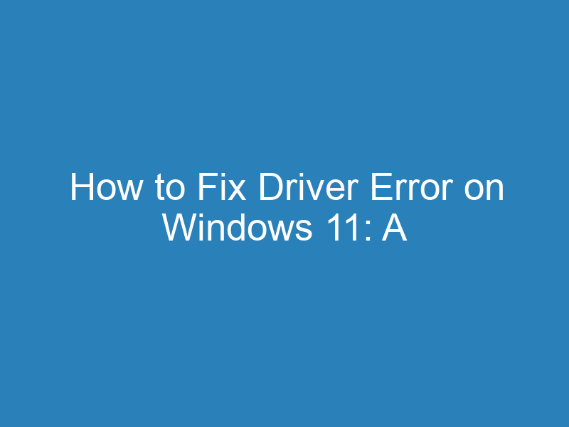 How to Fix Driver Error on Windows 11: A Step-by-Step Guide