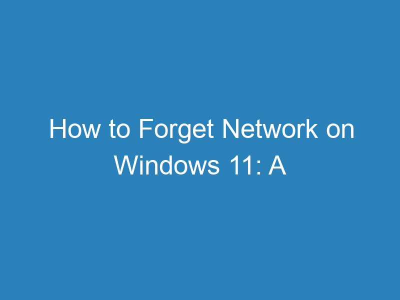 How to Forget Network on Windows 11: A Step-by-Step Guide