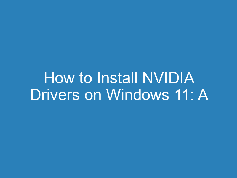 How to Install NVIDIA Drivers on Windows 11: A Step-by-Step Guide