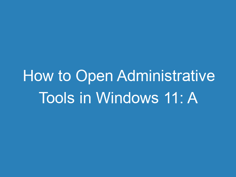 How to Open Administrative Tools in Windows 11: A Step-by-Step Guide