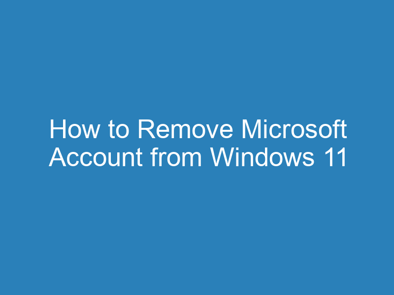 How to Remove Microsoft Account from Windows 11 Administrator: Step-by-Step Guide