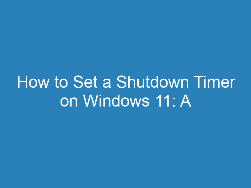 How to Set a Shutdown Timer on Windows 11: A Step-by-Step Guide