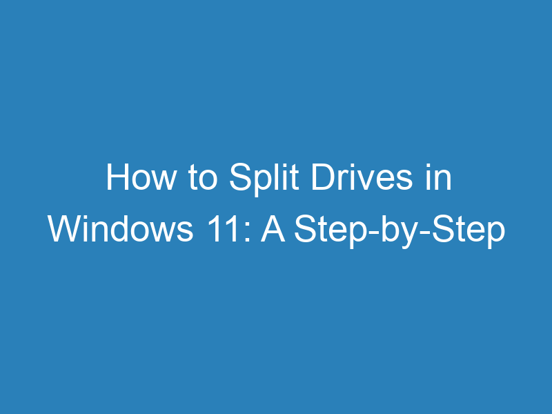 How to Split Drives in Windows 11: A Step-by-Step Guide