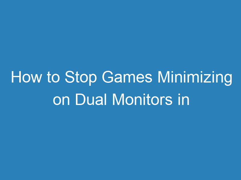 How to Stop Games Minimizing on Dual Monitors in Windows 11: A Step-by-Step Guide
