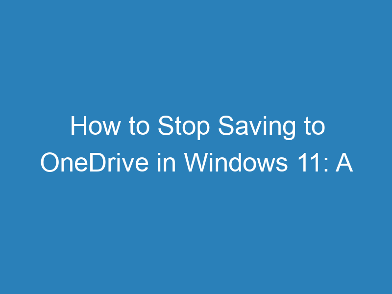 How to Stop Saving to OneDrive in Windows 11: A Step-by-Step Guide