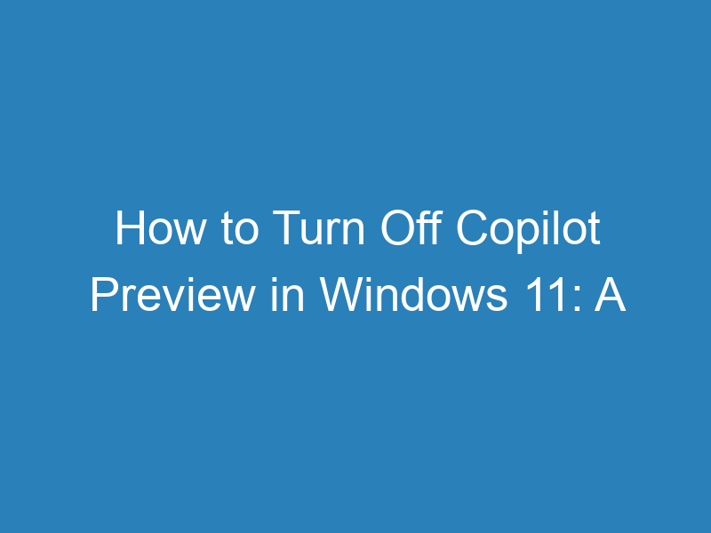 How to Turn Off Copilot Preview in Windows 11: A Step-by-Step Guide