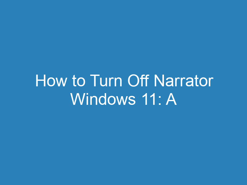 How to Turn Off Narrator Windows 11: A Step-by-Step Guide