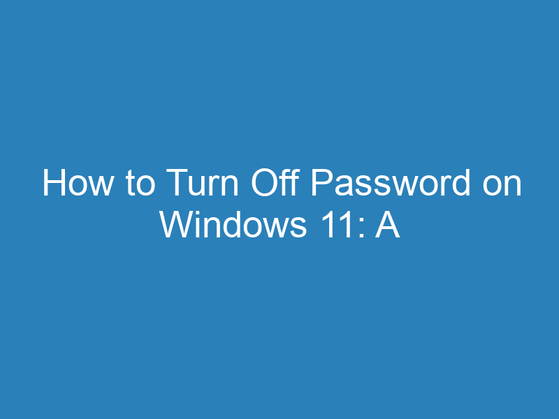 How to Turn Off Password on Windows 11: A Step-by-Step Guide