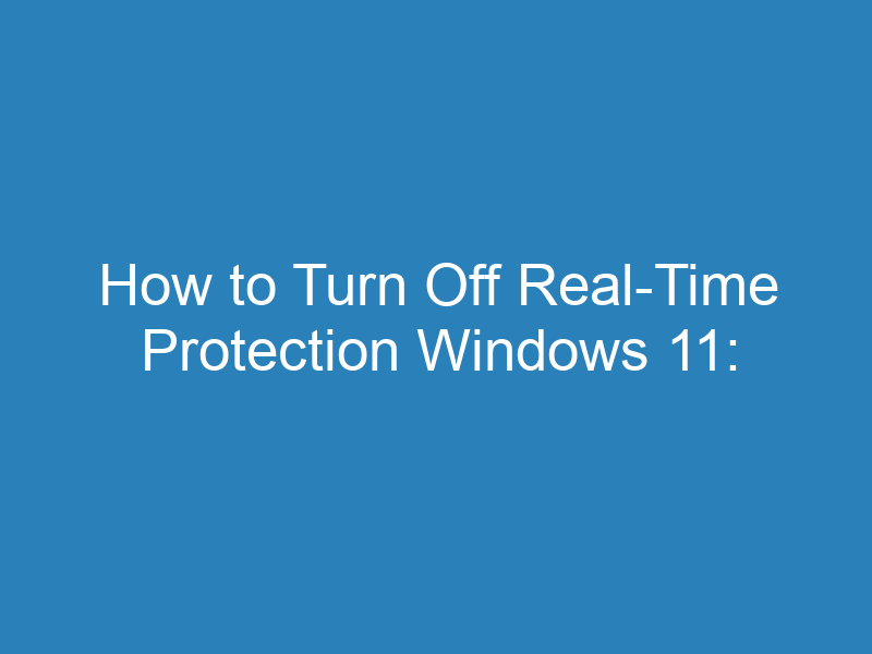 How to Turn Off Real-Time Protection Windows 11: A Step-by-Step Guide