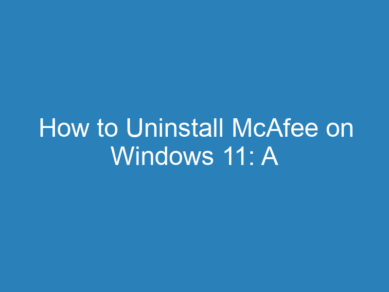 How to Uninstall McAfee on Windows 11: A Step-by-Step Guide