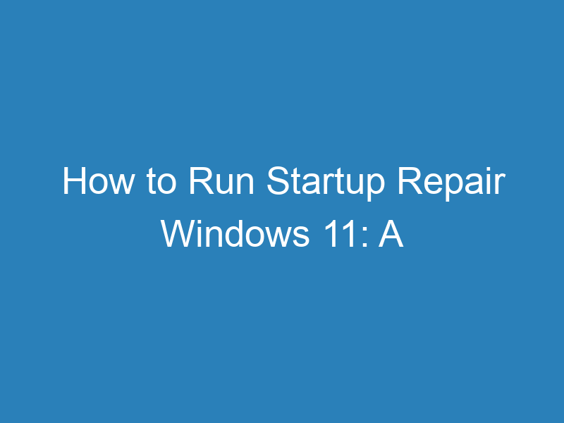 How to Run Startup Repair Windows 11: A Step-by-Step Guide