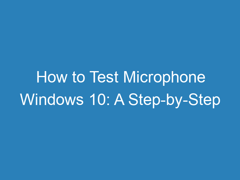 How to Test Microphone Windows 10: A Step-by-Step Guide for Users